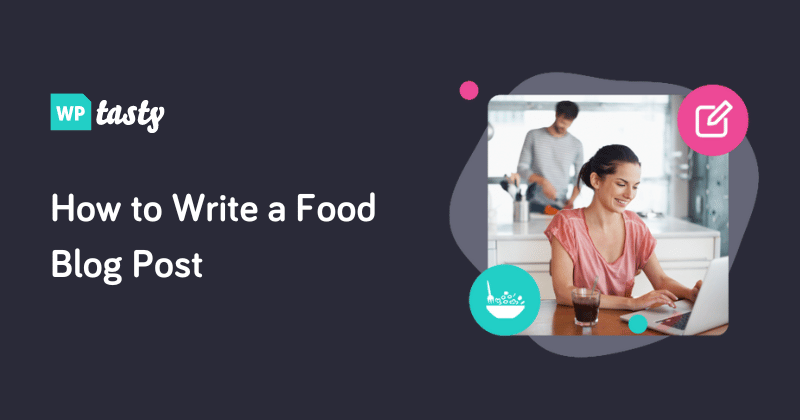 How To Write a Food Blog Post That Sizzles [10 Simple Steps]